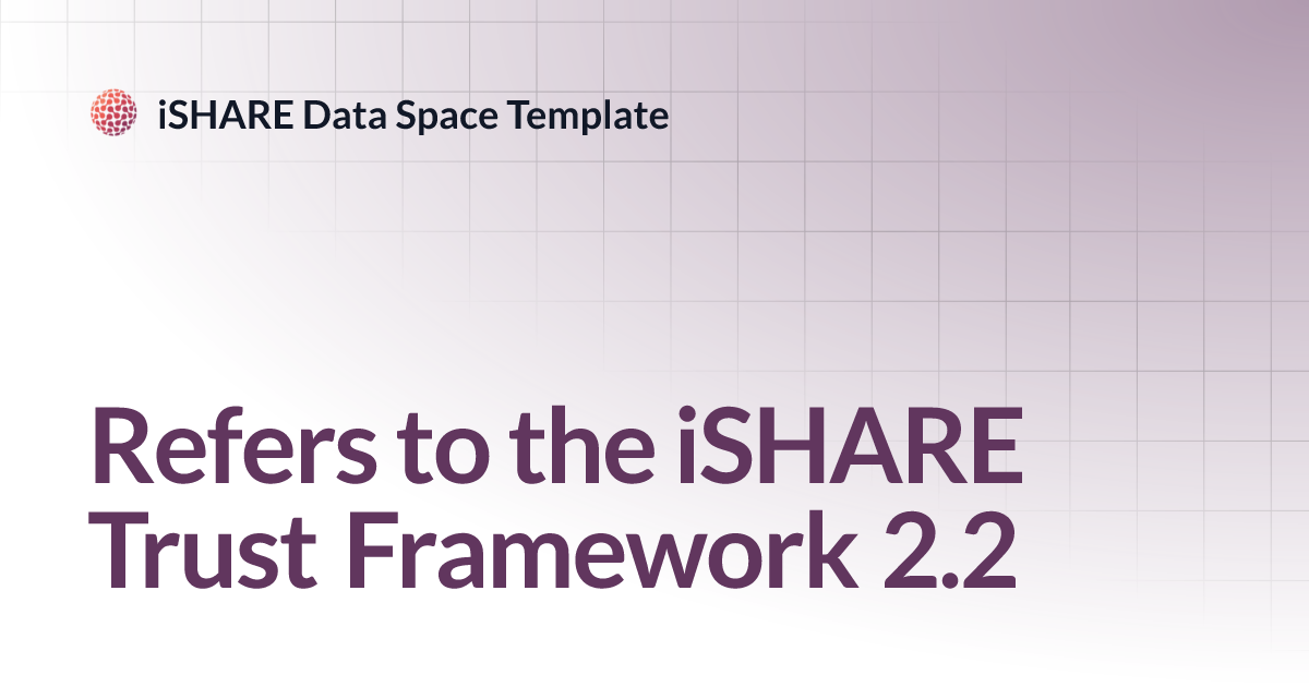 Designed based on the iSHARE Trust Framework 2.2 | iSHARE Data Space Template